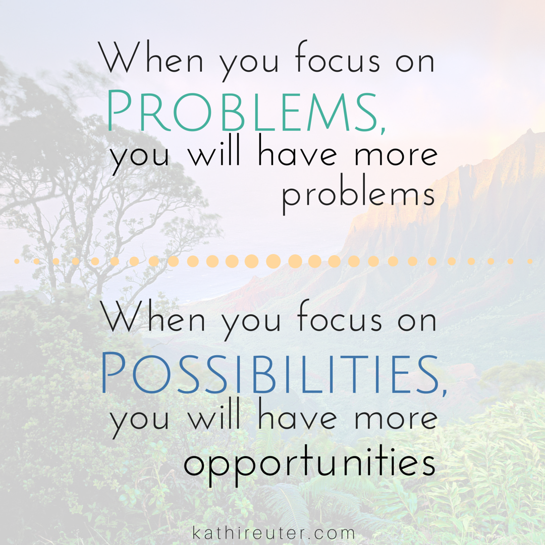 Do you choose to focus on the PROBLEMS or the POSSIBILITIES? – Kathi Reuter